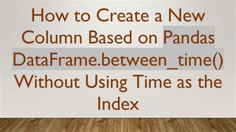 How To Create A New Column Based On Pandas Dataframebetweentime Without Using Time As The