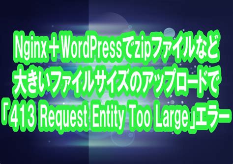 Nginx＋wordpressでzipファイルなど大きいファイルサイズのアップロードで「413 Request Entity Too Large」エラー Jp Terrace