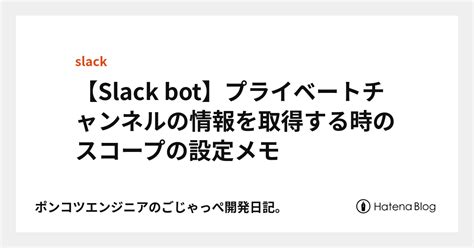 【slack bot】プライベートチャンネルの情報を取得する時のスコープの設定メモ ポンコツエンジニアのごじゃっぺ開発日記。