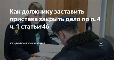 Как должнику заставить пристава закрыть дело по п 4 ч 1 статьи 46 Юридическая консультация