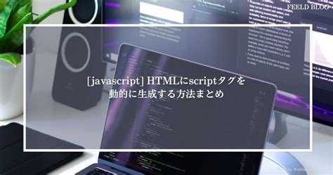 javascript HTMLにscriptタグを動的に生成する方法まとめ FEELD BLOG