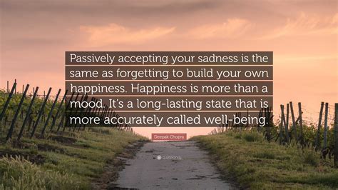 Deepak Chopra Quote Passively Accepting Your Sadness Is The Same As Forgetting To Build Your