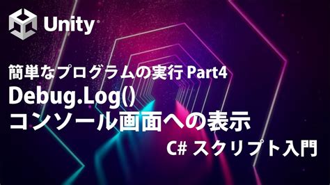 簡単なプログラムの実行 Part4 Debuglog コンソール画面への表示 【①基礎知識】【unity C スクリプト入門