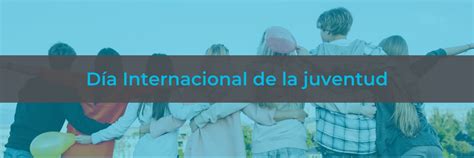 Día Internacional De La Juventud Impulsando El Cambio Hacia Un Futuro