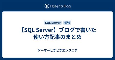 【sql Server】ブログで書いた使い方記事のまとめ ゲーマーときどきエンジニア
