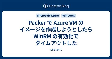packer で azure vm のイメージを作成しようとしたら winrm の有効化でタイムアウトした present