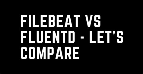 Filebeat Vs Fluentd Lets Compare Two Popular Logging Agent