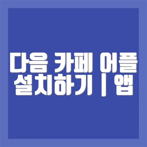 다음 카페 어플 설치하기 앱 설치방법 Pc버전 홈페이지 바로가기 모바일 앱 갤럭시 아이폰 다운 Apk 깔기 까는법 중요뉴스