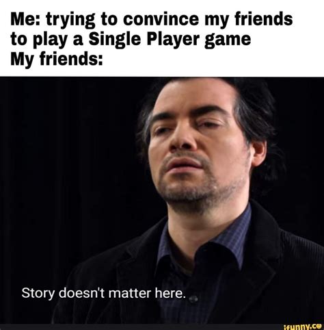 Me Trying To Convince My Friends To Play A Single Player Game My