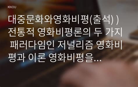 대중문화와영화비평출석 전통적 영화비평론의 두 가지 패러다임인 저널리즘 영화비평과 이론 영화비평을 비교하여 논하시오 방송통신대