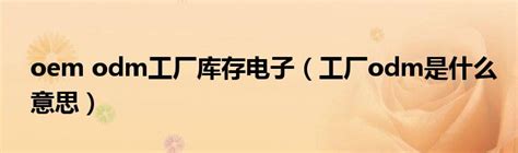 oem odm工厂库存电子工厂odm是什么意思 草根科学网