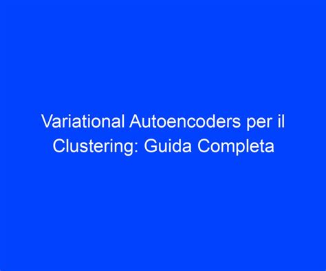 Variational Autoencoders Per Il Clustering Guida Completa