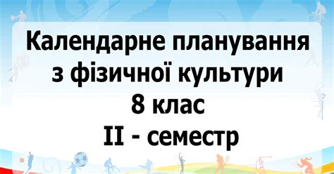 Календарне планування з фізичної культури 8 клас на ІІ семестр Робоча програма Фізична культура