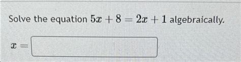 Solved Solve The Equation 5x 8 2x 1 ﻿algebraically X