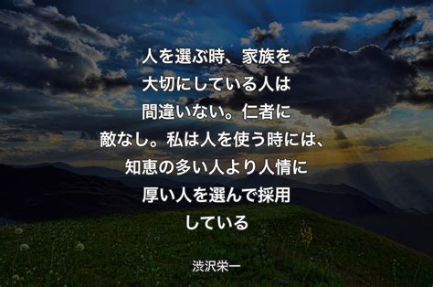 人を選ぶ時家族を大切にしている人は間違いない仁者に敵なし私は人を使う時には知恵の多い人より人情に厚い人を選んで採用している 渋沢栄一