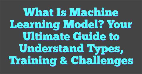 What Is Machine Learning Model Your Ultimate Guide To Understand Types Training And Challenges