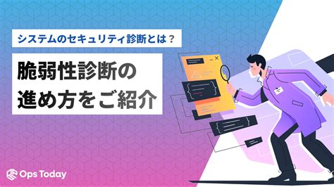 システムのセキュリティ診断とは？脆弱性診断の進め方を紹介 Ops Today