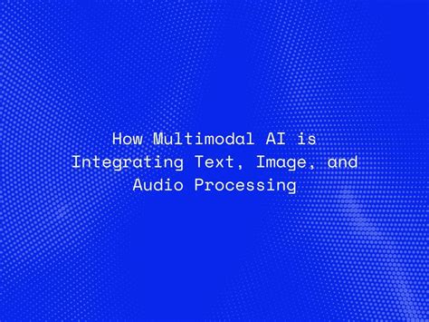 how multimodal ai is integrating text image and audio processing