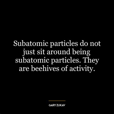Subatomic Particles Do Not Just Sit Around Being Subatomic Particles