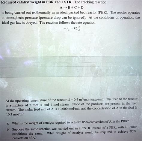 Solved Required Catalyst Weight In Pbr And Cstr The Cracking Reaction A B C D Is Being Carried