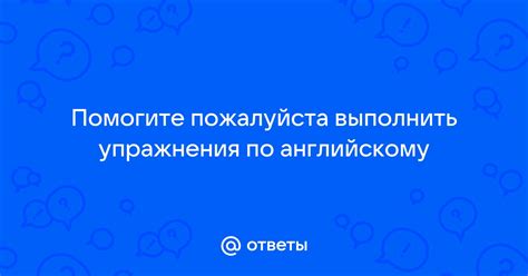 Ответы Mail Помогите пожалуйста выполнить упражнения по английскому