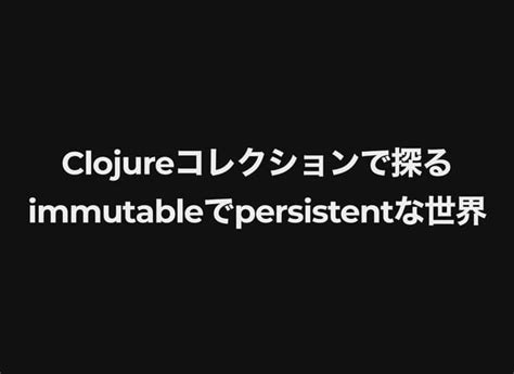 Clojureコレクションで探るimmutableでpersistentな世界 Ppt
