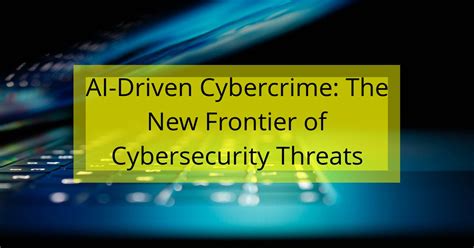 Ai Driven Cybercrime The New Frontier Of Cybersecurity Threats