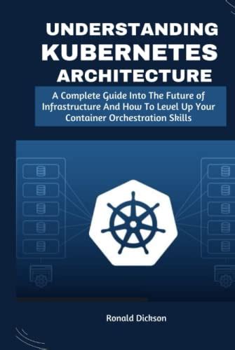 UNDERSTANDING KUBERNETES ARCHITECTURE A Complete Guide Into The Future
