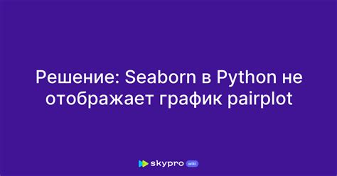 Решение seaborn в python не отображает график pairplot