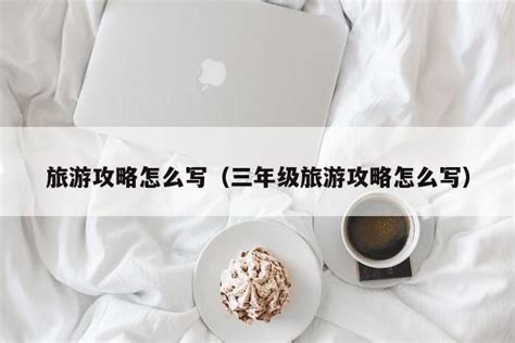 旅游攻略怎么写三年级旅游攻略怎么写 未命名 追马博客