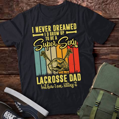 I Never Dreamed Id Grow Up To Be A Sexy Lacrosse Dad T Shirt Ltsp