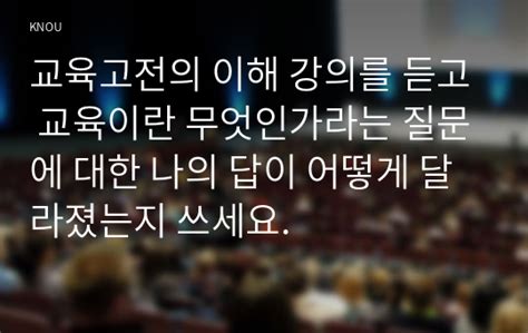 교육고전의 이해 강의를 듣고 교육이란 무엇인가라는 질문에 대한 나의 답이 어떻게 달라졌는지 쓰세요 방송통신대