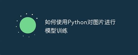 如何使用python对图片进行模型训练 Python教程 Php中文网 如何使用python对图片进行模型训练 Python教程 Php中文网
