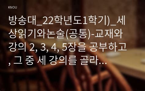 방송대 22학년도1학기 세상읽기와논술 공통 교재와 강의 2 3 4 5장을 공부하고 그 중 세 강의를 골라 핵심적인 내용을 요약하여 서술합니다 방송통신대