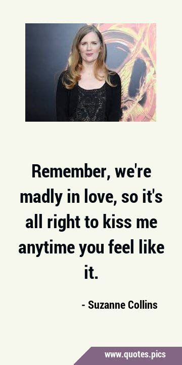 Remember Were Madly In Love So Its All Right To Kiss Me Anytime You