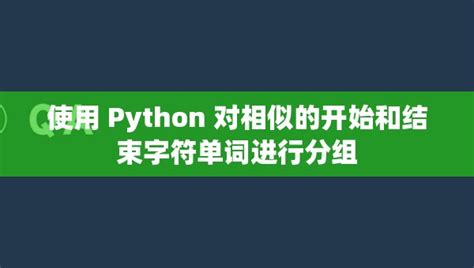 使用 Python 对相似的开始和结束字符单词进行分组python单词分组将一组英文单词中包含相同字符集合的单词分为一组 Csdn博客