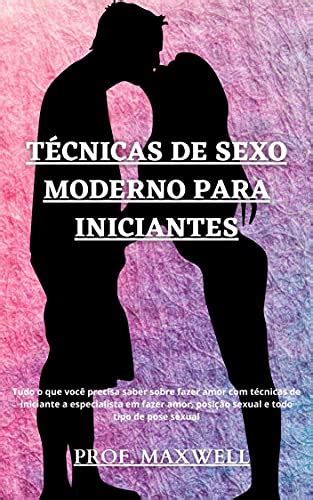 TÉCNICAS DE SEXO MODERNO PARA INICIANTES Tudo o que você precisa saber sobre fazer amor com