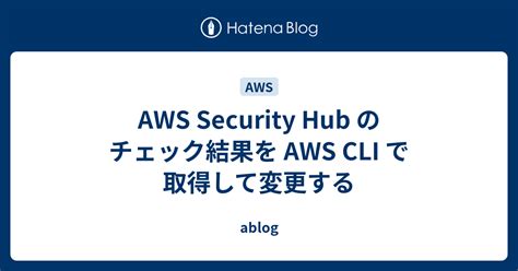 Aws Security Hub のチェック結果を Aws Cli で取得して変更する Ablog