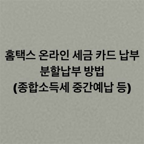홈택스 온라인 세금 카드 납부 분할납부 방법종합소득세 중간예납 등 네이버 블로그