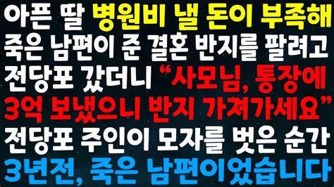실화사연딸 병원비 낼 돈이 부족해 죽은 남편이 준 반지를 팔려고 전당 갔더니사모님 통장에 3억보냈으니 반지가져가세요전당포