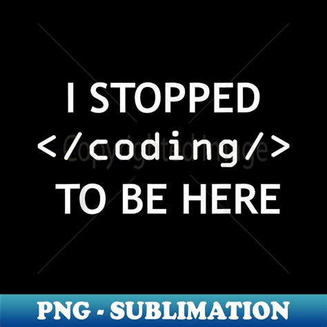I Stopped Coding To Be Here Programmer Computer Science Nerd Inspire