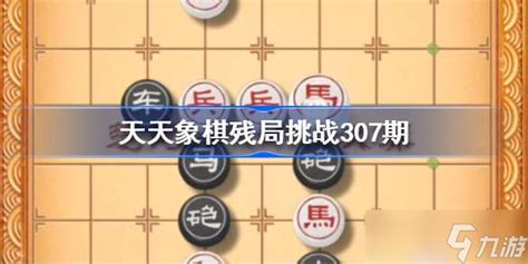 天天象棋残局挑战307期破解攻略 天天象棋残局挑战第307期 九游手机游戏