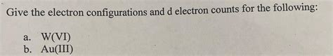 Solved Give The Electron Configurations And D Electron Chegg Com