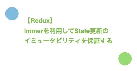 【redux】immerを利用してstate更新のイミュータビリティを保証する enjoy it life