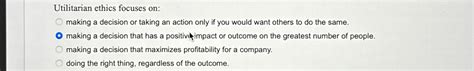 Solved Utilitarian Ethics Focuses Onmaking A Decision Or Solved Utilitarian Ethics Focuses Onmaking A Decision Or