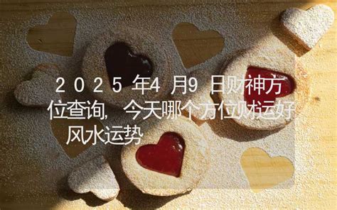 2025年4月9日财神方位查询今天哪个方位财运好 风水运势 阴阳风水 合福居算命网
