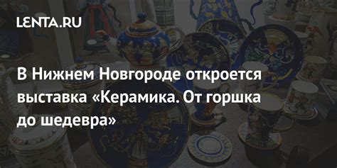В Нижнем Новгороде откроется выставка «Керамика. От горшка до шедевра ...