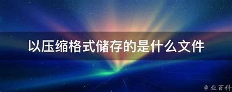 以压缩格式储存的是什么文件 业百科