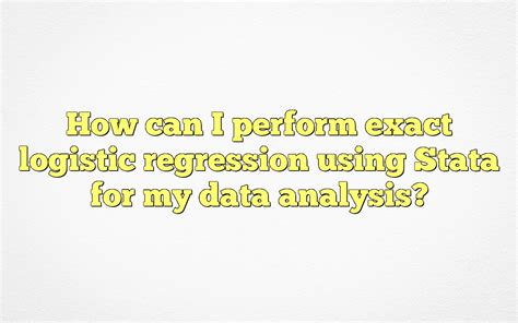 How Can I Perform Exact Logistic Regression Using Stata For My Data Analysis