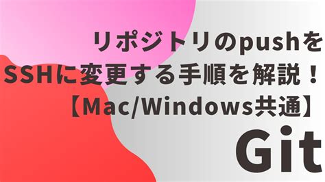 【git】リポジトリのpushをsshに変更する手順を解説！【macwindows共通】